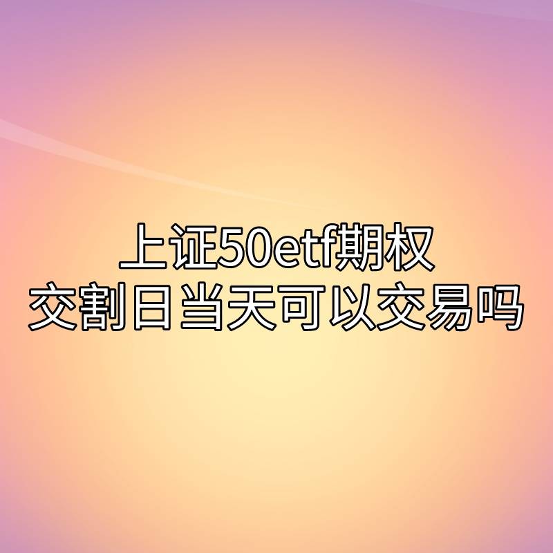你了解上证50ETF期权交割日当天可以交易吗？_进行_买卖_操作