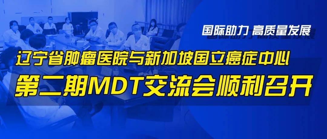 国际助力 高质量发展 | 辽宁省肿瘤医院与新加坡国立癌症中心第二期MDT交流会顺利召开_诊疗_治疗_会议